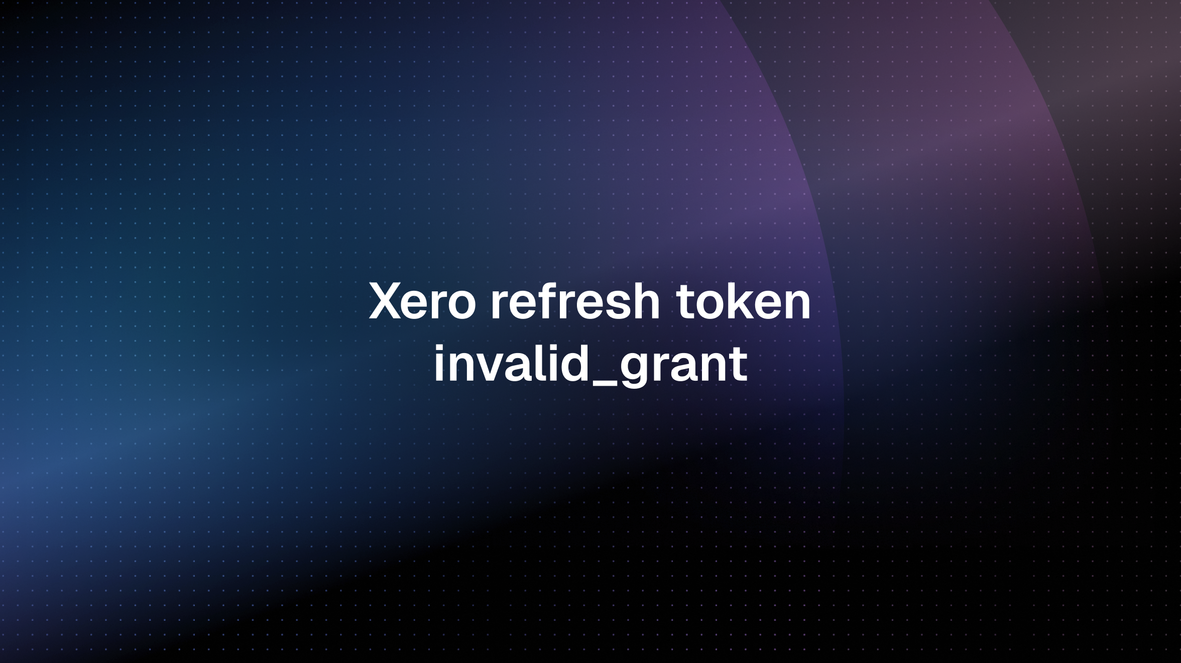 Xero OAuth refresh token invalid_grant — What it means & how to fix it | Nango Blog